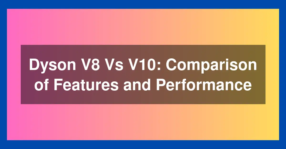 Dyson V8 Vs V10: Comparison Of Features And Performance
